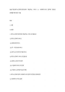 실습기관(재가노인복지센터)에서 제공하는 서비스 ＆ 사회복지사의 업무와 전문성 강화를 위한 방안 서술-1페이지