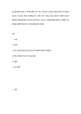 [A+][현대한국사회] 5주차를 통해 한국 역사 속에서의 유교화 과정과 함께 한국사회의 유교의 지속성에 대해 공부했습니다. 현재 한국 사회는 많은 발전과 더불어 유교의 영향력이 점점 줄어들고 있는데 이러한 점이 드러나는 사회현상들을 정리하고 변화해 가는 과정을 설명하여 앞으로 나아갈 방향을 제시하세요.-1페이지