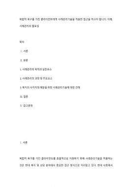 복합적 욕구를 가진 클라이언트에게 사례관리기술을 적용한 접근을 하고자 합니다. 이때, 사례관리의 필요성-1페이지