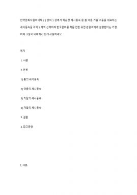 한국문화자원의이해2 ) 강의 1강에서 학습한 세시풍속 중 봄 여름 가을 겨울을 대표하는 세시풍속을 각각 1개씩 선택하여 한국문화를 처음 접한 유럽 관광객에게 설명한다는 가정 하에 그들이 이해하기 쉽게 서술하세요.-1페이지