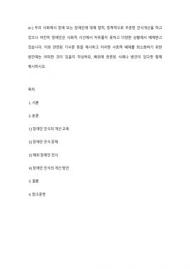 A+) 우리 사회에서 장애 또는 장애인에 대해 법적, 정책적으로 꾸준한 인식개선을 하고 있으나 여전히 장애인은 사회적 시선에서 자유롭지 못하고 다양한 상황에서 배제받고 있습니다. 이와 관련된 기사문 등을 제시하고 이러한 사회적 배제를 최소화하기 위한 방안에는 어떠한 것이 있을지 작성하되, 해외에 관련된 사례나 방안이 있다면 함께 제시하시오.-1페이지