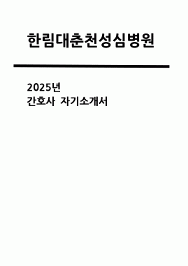 [한림대춘천성심병원 자소서] 2025년 한림대학교춘천성심병원 신규 간호사 자기소개서: 성장과정 및 자신의 장단점, 생활신조, 지원동기 및 입사 후 계획(입사 포부 및 역량 향상을 위한 계획 등), 성격 및 특기사항, 자신의 역량 및 업적-1페이지