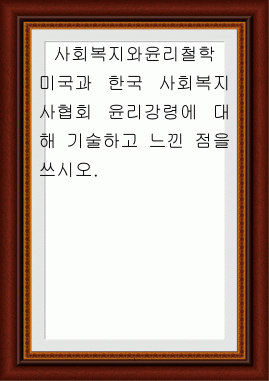 사회복지와윤리철학 ) 미국과 한국 사회복지사협회 윤리강령에 대해 기술하고 느낀 점-1페이지