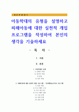 아동학대의 유형을 설명하고 피해아동에 대한 실천적 개입 프로그램을 작성하여 본인의 생각을 기술하세요-1페이지