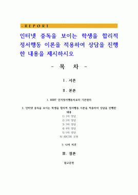 인터넷 중독을 보이는 학생을 합리적 정서행동 이론을 적용하여 상담을 진행한 내용을 제시하시오-1페이지