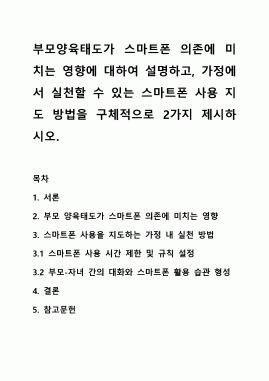 부모양육태도가 스마트폰 의존에 미치는 영향에 대하여 설명하고, 가정에서 실천할 수 있는 스마트폰 사용 지도 방법을 구체적으로 2가지 제시하시오.-1페이지