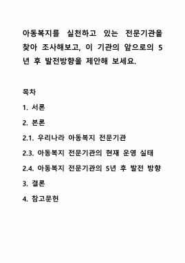 아동복지를 실천하고 있는 전문기관을 찾아 조사해보고, 이 기관의 앞으로의 5년 후 발전방향을 제안해 보세요.-1페이지