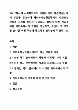 3주 2차시에 사회복지사의 역할에 대해 학습했습니다. 이 부분을 참고하여 사회복지실천현장에서 예상되는 상황을 사례를 들어서 설명하고, 상황에 대한 개입을 위한 사회복지사의 역할을 작성하고, 자신이 그 역할을 한다면 어떤 부분에 중요하게 생각할지 작성하시오.-1페이지