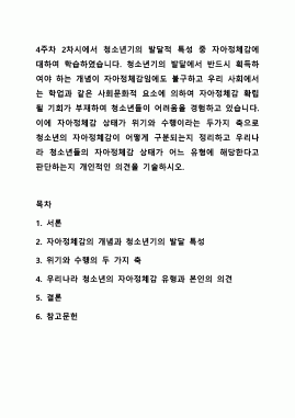 4주차 2차시에서 청소년기의 발달적 특성 중 자아정체감에 대하여 학습하였습니다. 청소년기의 발달에서 반드시 획득하여야 하는 개념이 자아정체감임에도 불구하고 우리 사회에서는 학업과 같은 사회문화적 요소에 의하여 자아정체감 확립될 기회가 부재하여 청소년들이 어려움을 경험하고 있습니다. 이에 자아정체감 상태가 위기와 수행이라는 두가지 축으로 청소년의 자아정체감이 어떻게 구분되는지 정리하고 우리나라 청소년들의 자아정체감 상태가 어느 유형에 해당한다고 판단하는지-1페이지