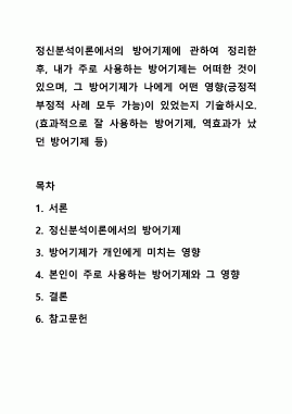 정신분석이론에서의 방어기제에 관하여 정리한 후, 내가 주로 사용하는 방어기제는 어떠한 것이 있으며, 그 방어기제가 나에게 어떤 영향(긍정적 부정적 사례 모두 가능)이 있었는지 기술하시오. (효과적으로 잘 사용하는 방어기제, 역효과가 났던 방어기제 등)-1페이지