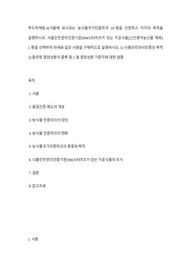 푸드마케팅4)식품에 표시되는 농식품국가인증마크 10종을 선정하고 각각의 목적을 설명하시오. 식품안전관리인증기준(HACCP)마크가 있는 가공식품(신선편이농산물 제외) 1종을 선택하여 아래와 같은 사항을 구체적으로 설명하시오. 1) 식품안전관리인증의 목적 2) 함유된 영양성분의 종류 및 1일 영양성분 기준치에 대한 설명-1페이지