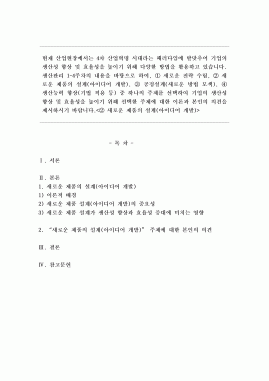 현재 산업현장에서는 4차 산업혁명 시대라는 패러다임에 발맞추어 기업의 생산성 향상 및 효율성을 높이기 위해 다양한 방법을 활용하고 있습니다.생산관리 1~4주차의 내용을 바탕으로 하여, ① 새로운 전략 수립, ② 새로운 제품의 설계(아이디어 개발), ③ 공정설계(새로운 방법 모색), ④ 생산능력 향상(기법 적용 등) 중 하나의 주제를 선택하여 기업의 생산성 향상 및 효율성을 높이기 위해 선택한 주제에 대한 이론과 본인의 의견을 제시하시기 바랍니다-1페이지