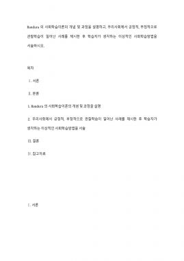 Bandura의 사회학습이론의 개념 및 과정을 설명하고, 우리사회에서 긍정적, 부정적으로 관찰학습이 일어난 사례를 제시한 후 학습자가 생각하는 이상적인 사회학습방법을 서술하시오.-1페이지