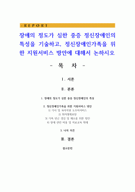 장애의 정도가 심한 중증 정신장애인의 특성을 기술하고, 정신장애인가족을 위한 지원서비스 방안에 대해서 논하시오-1페이지