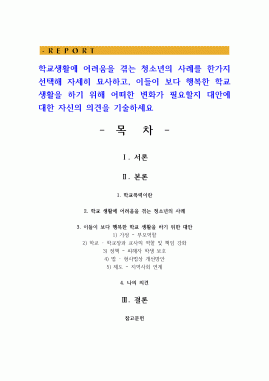 학교생활에 어려움을 겪는 청소년의 사례를 한가지 선택해 자세히 묘사하고, 이들이 보다 행복한 학교생활을 하기 위해 어떠한 변화가 필요할지 대안에 대한 자신의 의견을 기술하세요-1페이지