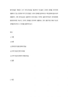 중국인들은 해외로 나가 차이나타운을 형성하여 자신들의 고유한 문화를 유지하며 생활하고 있는 반면에 미국 인디언들은 고유의 문화를 잃어버리고 백인문화에 흡수되어 생활한다. 근래 한국남성과 결혼하여 한국사회로 이주한 결혼이주여성이 한국문화에 동화되어야만 하는지, 모국의 문화를 유지하며 생활하는 것이 좋은지에 대해 자신의 견해를 제시하고 그 이유를 설명하여 보시 (1)-1페이지