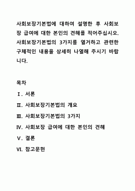 사회보장기본법에 대하여 설명한 후 사회보장 급여에 대한 본인의 견해를 적어주십시오. 사회보장기본법의 3가지를 열거하고 관련한 구체적인 내용을 상세히 나열해 주시기 바랍니다.-1페이지