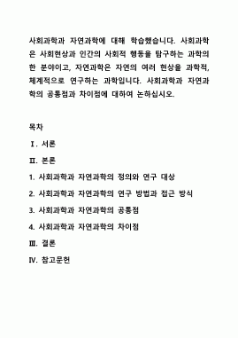 사회과학과 자연과학에 대해 학습했습니다. 사회과학은 사회현상과 인간의 사회적 행동을 탐구하는 과학의 한 분야이고, 자연과학은 자연의 여러 현상을 과학적, 체계적으로 연구하는 과학입니다. 사회과학과 자연과학의 공통점과 차이점에 대하여 논하십시오.-1페이지