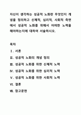 자신이 생각하는 성공적 노화란 무엇인지 개념을 정의하고 신체적, 심리적, 사회적 측면에서 성공적 노화를 위해서 어떠한 노력을 해야하는지에 대하여 서술하시오.-1페이지