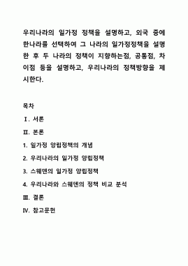 우리나라의 일가정 정책을 설명하고, 외국 중에 한나라를 선택하여 그 나라의 일가정정책을 설명한 후 두 나라의 정책이 지향하는점, 공통점, 차이점 등을 설명하고, 우리나라의 정책방향을 제시한다.-1페이지