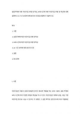 설립주체에 따른 어린이집 유형 및 특성, 보육시간에 따른 어린이집 유형 및 특성에 대해 설명하고 24시간 보육에 대해 본인의 의견을 포함해서 서술하시오. (2)-1페이지