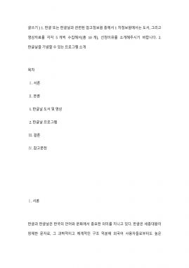 글쓰기 ) 1. 한글 또는 한글날과 관련된 참고정보원 중에서 1차정보원에서는 도서, 그리고 영상자료를 각각 5개씩 수집해서(총 10개), 선정이유를 소개해주시기 바랍니다. 2. 한글날을 기념할 수 있는 프로그램 소개-1페이지