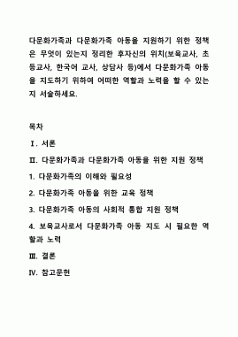 다문화가족과 다문화가족 아동을 지원하기 위한 정책은 무엇이 있는지 정리한 후자신의 위치(보육교사, 초등교사, 한국어 교사, 상담사 등)에서 다문화가족 아동을 지도하기 위하여 어떠한 역할과 노력을 할 수 있는지 서술하세요.-1페이지