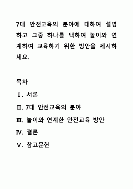 7대 안전교육의 분야에 대하여 설명하고 그중 하나를 택하여 놀이와 연계하여 교육하기 위한 방안을 제시하세요.-1페이지