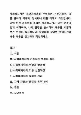 사회복지사는 휴먼서비스를 수행하는 전문가로서, 나를 알아야 이용자, 당사자에 대한 이해도 가능합니다. 이에 이번 리포트를 통하여 사회복지사가 어떤 전문가인지 이해하고, 나와 환경을 분석하여 욕구를 사정해보는 연습이 필요합니다. 학술대회 참여와 수업시간에 배운 내용을 참고하여 작성하세요.-1페이지