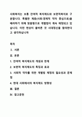 사회복지는 보통 잔여적 복지제도와 보편적복지로 구분합니다. 특별한 계층(사회·경제적 약자 중심으로)을　배려하기 위해 맞춤형으로 개별법이 계속 제정되고 있습니다. 이런 현상이 올바른 것 시대정신을 함의한다고 생각하십니까-1페이지