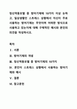 정신역동모델 중 방어기제에 10가지 이상 논하고, 일상생활인 스트레스 상황에서 자신이 주로 사용하는 방어기제는 무엇이며 어떠한 방식으로 사용하고 있는지에 대해 구체적인 예시와 본인의 의견을 작성하시오.-1페이지