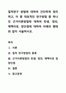 질적연구 방법에 대하여 간단하게 정리하고, 이 중 대표적인 연구방법 중 하나인 근거이론방법에 대하여 탄생, 정의, 채택이유, 장단점에 대하여 아래의 형태와 같이 서술하시오.-1페이지