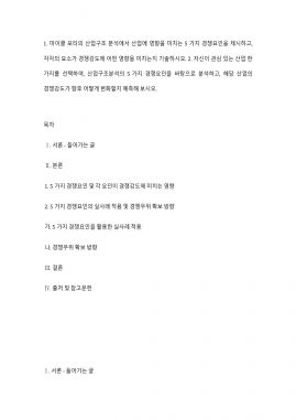 1. 마이클 포터의 산업구조 분석에서 산업에 영향을 미치는 5가지 경쟁요인을 제시하고, 각각의 요소가 경쟁강도에 어떤 영향을 미치는지 기술하시오. 2. 자신이 관심 있는 산업 한 가지를 선택하여, 산업구조분석의 5가지 경쟁요인을 바탕으로 분석하고, 해당 산업의 경쟁강도가 향후 어떻게 변화할지 예측해 보시오.-1페이지