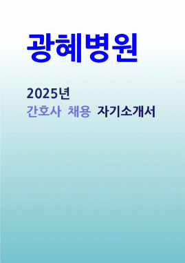 [광혜병원 자기소개서 2025] 광혜병원 신규 간호사 채용 자소서 : 인생목표 본인의 삶의 목적, 지원동기 광혜병원에 대한 본인의 느낌, 사회경험과 능력 어떤 역량이나 자질, 입사후 포부 (광혜병원 신규 간호사 채용 자소서)-1페이지