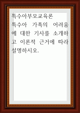 특수아부모교육론 ) 특수아 가족의 어려움에 대한 기사를 소개하고 이론적 근거에 따라 설명-1페이지