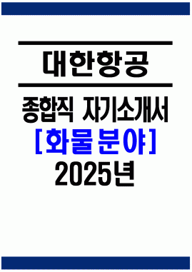 대한항공 자소서 - 2025년 대한항공 화물 분야 자기소개서 대한항공 화물 분야 자소서 대한항공 자기소개서 대한항공 종합직 신입사원 모집 일반직 화물 분야 지원동기-1페이지