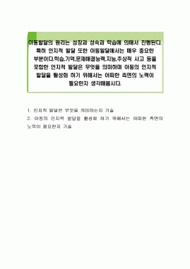 아동발달의 원리는 성장과 성숙과 학습에 의해서 진행된다. 특히 인지적 발달 또한 아동발달에서는 매우 중요한 부분이다.학습,기억,문제해결능력,지능,추상적 사고 등을 포함한 인지적 발달은 무엇을 의미하며 아동의 인지적 발달을 활성화 하기 위해서는 어떠한 측면의 노력이 필요한지 생각해봅시다.-1페이지