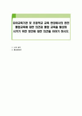 유아교육기관 및 초등학교 교육 현장에서의 완전 통합교육애 대한 의견과 통합 교육을 활성화 시키기 위한 방안에 대한 의견을 이야기 하시오-1페이지