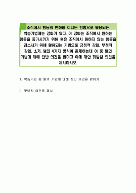 조직에서 행동의 변화를 이끄는 방법으로 활용되는 학습기법에는 강화가 있다. 이 강화는 조직에서 원하는 행동을 증가시키기 위해 혹은 조직에서 원하지 않는 행동을 감소시키 위해 활용되는 기법으로 긍정적 강화. 부정적 강화, 소거, 벌의 4가지 방식이 존재하는데 이 중 벌의 기법에 대해 찬반 의견을 밝히고 이에 대한 뒷받침 의견을 제시하시오.-1페이지