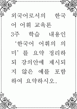 외국어로서의 한국어 어휘 교육론 ) 3주 학습 내용인 한국어 어휘의 의미를 요약 정리하되 강의안에 제시되지 않은 예를 포함하여 요약-1페이지