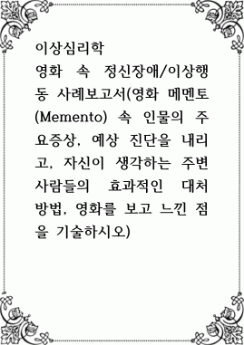 이상심리학 ) 영화 속 정신장애이상행동 사례보고서(영화 메멘토(Memento) 속 인물의 주요증상, 예상 진단을 내리고, 자신이 생각하는 주변 사람들의 효과적인 대처 방법, 영화를 보고 느낀 점을 기술-1페이지