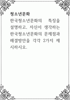 청소년문화 ) 한국청소년문화의 특징을 설명하고, 자신이 생각하는 한국청소년문화의 문제점과 해결방안을 각각 2가지 제시-1페이지