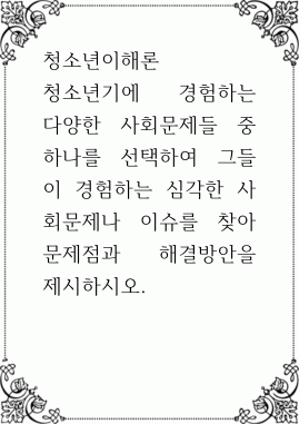 청소년이해론 ) 청소년기에 경험하는 다양한 사회문제들 중 하나를 선택하여 그들이 경험하는 심각한 사회문제나 이슈를 찾아 문제점과 해결방안-1페이지