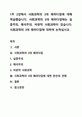 1주 2강에서 사회과학의 3대 패러다임에 대해 학습했습니다. 사회과학의 3대 패러다임에는 실증주의, 해석주의, 비판적 사회과학이 있습니다. 사회과학의 3대 패러다임에 대하여 논하십시오.-1페이지