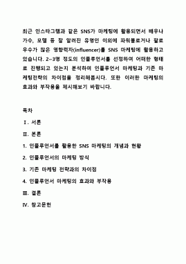 최근 인스타그램과 같은 SNS가 마케팅에 활용되면서 배우나 가수, 모델 등 잘 알려진 유명인 이외에 파워블로거나 팔로우수가 많은 영향력자(influencer)를 SNS 마케팅에 활용하고 있습니다. 2~3명 정도의 인플루언서를 선정하여 어떠한 형태로 진행되고 있는지 분석하여 인플루언서 마케팅과 기존 마케팅전략의 차이점을 정리해봅시다. 또한 이러한 마케팅의 효과와 부작용을 제시해보기 바랍니다.-1페이지