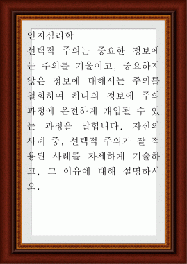 인지심리학 ) 선택적 주의는 중요한 정보에는 주의를 기울이고, 중요하지 않은 정보에 대해서는 주의를 철회하여 하나의 정보에 주의과정에 온전하게 개입될 수 있는 과정을 말합니다-1페이지