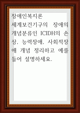 장애인복지론 ) 세계보건기구의 장애의 개념분류인 ICIDH의 손상, 능력장애, 사회적장애 개념 정리하고 예-1페이지