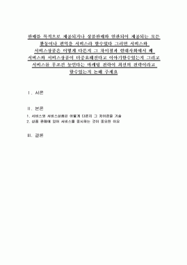 판매를 목적으로 제공되거나 상품판매와 연관되어 제공되는 모든 활동이나 편익을 서비스라 할수있다 그러면 서비스와 서비스상품은 어떻게 다른지 그 차이점과 현대사회에서 왜 서비스와 서비스상품이 더중요해진다고 이야기할수있는지 그리고 서비스를 무조건 높인다는 마케팅 전락이 최선의 전략이라고 할수있는지 논해 주세요-1페이지