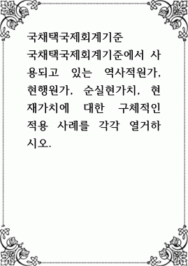 국채택국제회계기준 ) 국채택국제회계기준에서 사용되고 있는 역사적원가, 현행원가, 순실현가치, 현재가치에 대한 구체적인 적용 사례를 각각 열거-1페이지