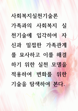 [ 가족과의 사회복지 실천기술에 입각하여 자신과 밀접한 가족관계를 묘사하고 이를 해결하기 위한 실천 모델을 적용하여 변화를 위한 기술을 탐색하여 본다-1페이지